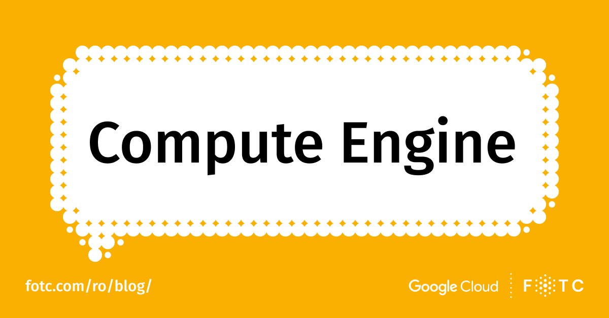 Compute Engine – mașini virtuale în Google Cloud | FOTC