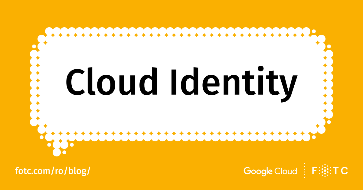 Protejează conturile companiei cu Cloud Identity | FOTC